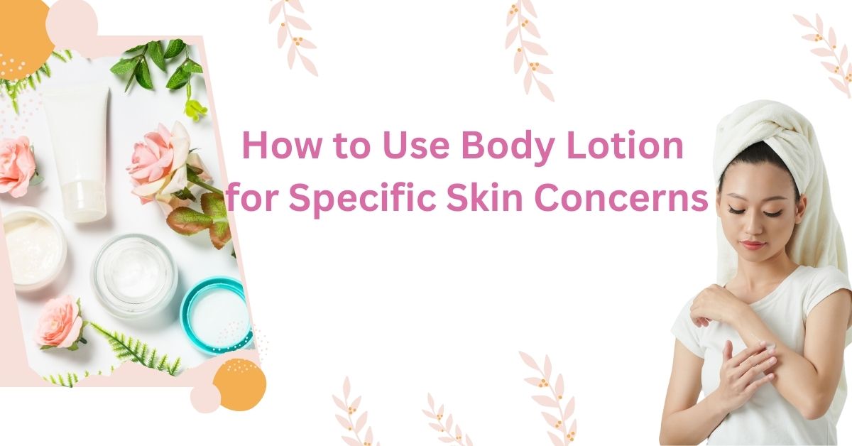 How to Use Body Lotion for Specific Skin Concerns? - Iba